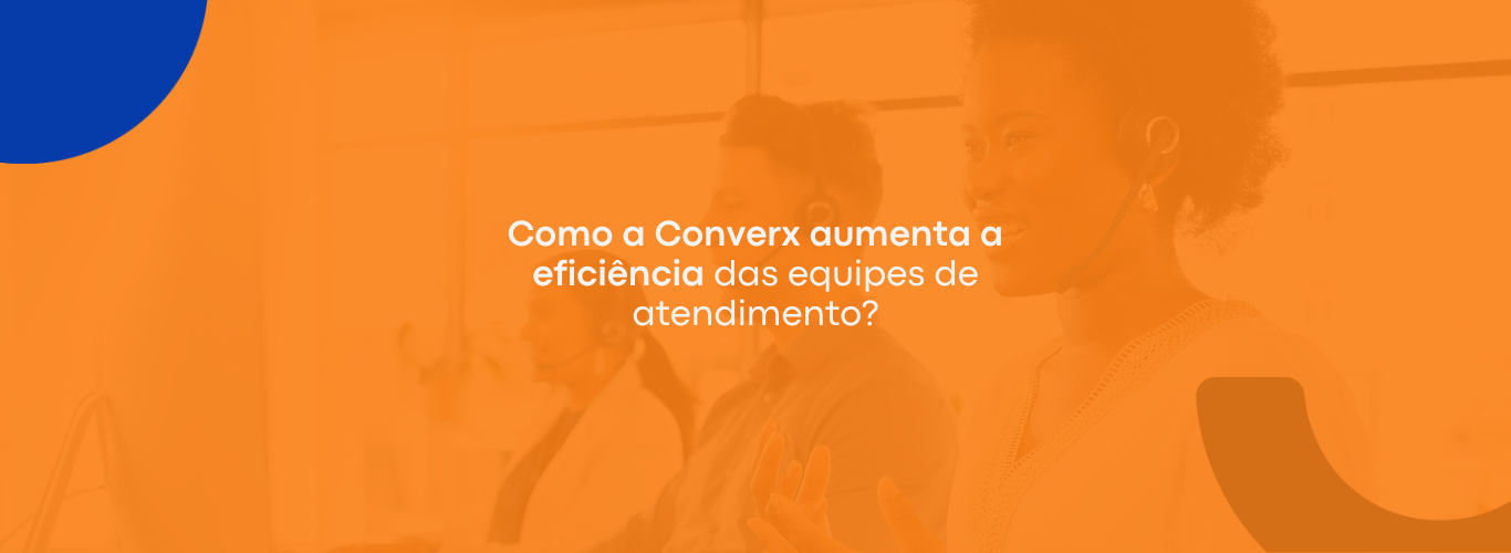 Como a Converx aumenta a eficiência das equipes de atendimento ...